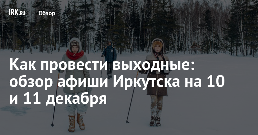 Как провести выходные: обзор афиши Иркутска на 10 и 11 декабря | Статья | Афиша кино, клубов ...